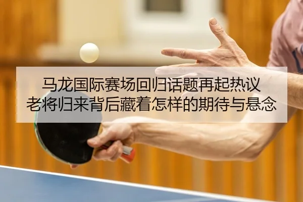 马龙国际赛场回归话题再起热议 老将归来背后藏着怎样的期待与悬念 - 盈嘉体育