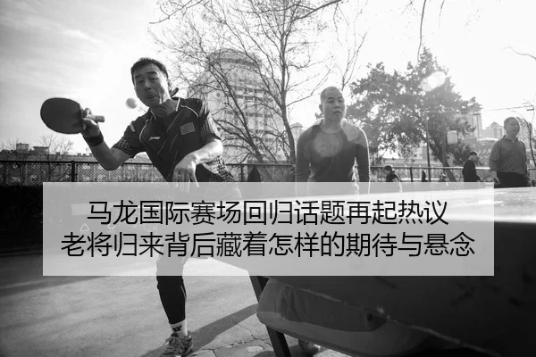 马龙国际赛场回归话题再起热议 老将归来背后藏着怎样的期待与悬念 - 盈嘉体育